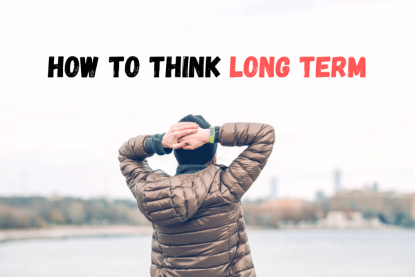 How To Think Long-Term: 7 Tips To Foster Your Long-Term Thinking