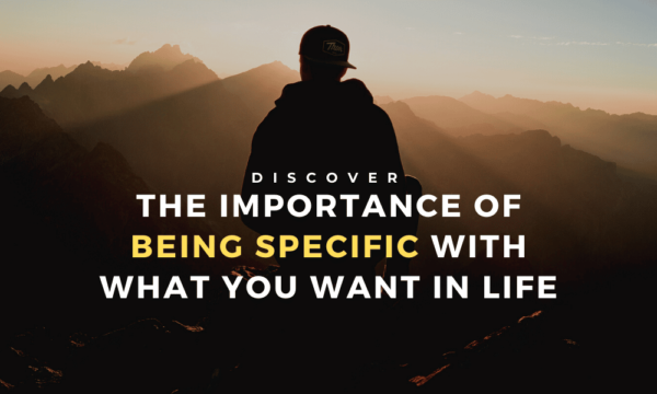 The Importance Of Being Specific With What You Want In Life